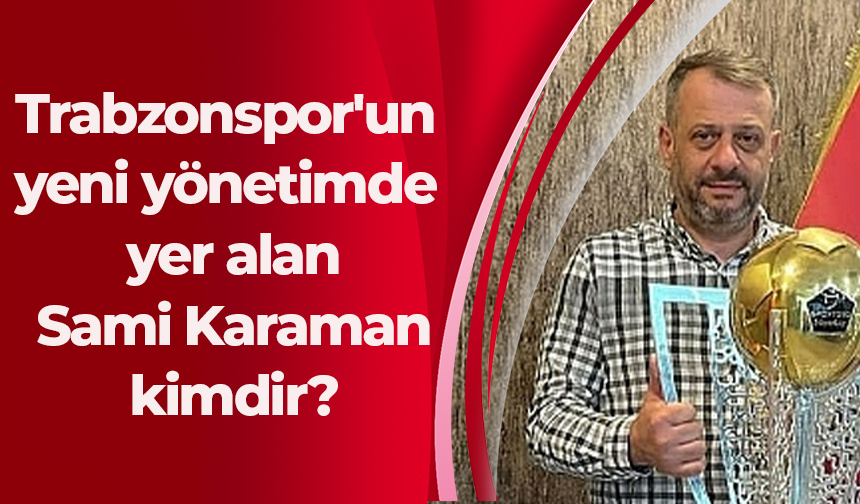 Trabzonspor'un yeni yönetimde yer alan Sami Karaman kimdir? - Trabzon ...